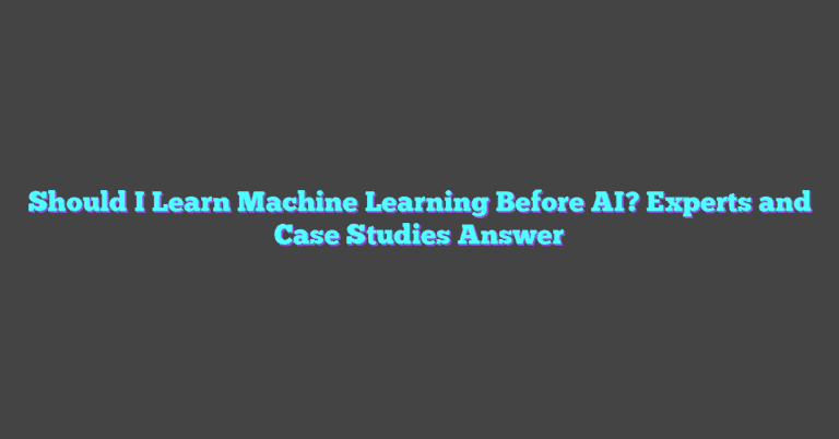 Should I Learn Machine Learning Before AI? Experts And Case Studies Answer