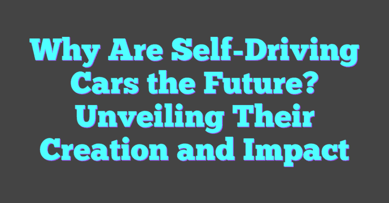 Why Are Self-Driving Cars The Future? Unveiling Their Creation And Impact