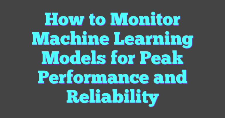 How To Monitor Machine Learning Models For Peak Performance And Reliability